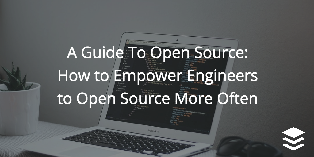 A Guide To Open Source: How to Empower Engineers to Open Source More Often